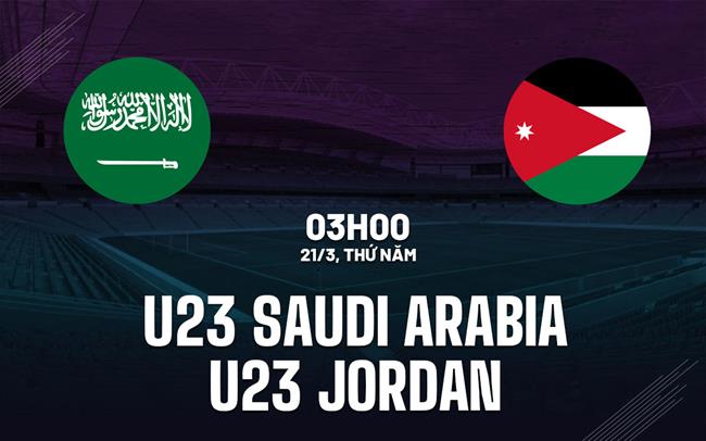 Nhận định bóng đá U23 Saudi Arabia vs U23 Jordan hôm nay