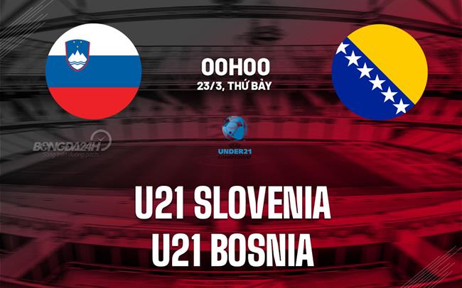 Nhận định bóng đá U21 Slovenia vs U21 Bosnia vòng loại hôm nay